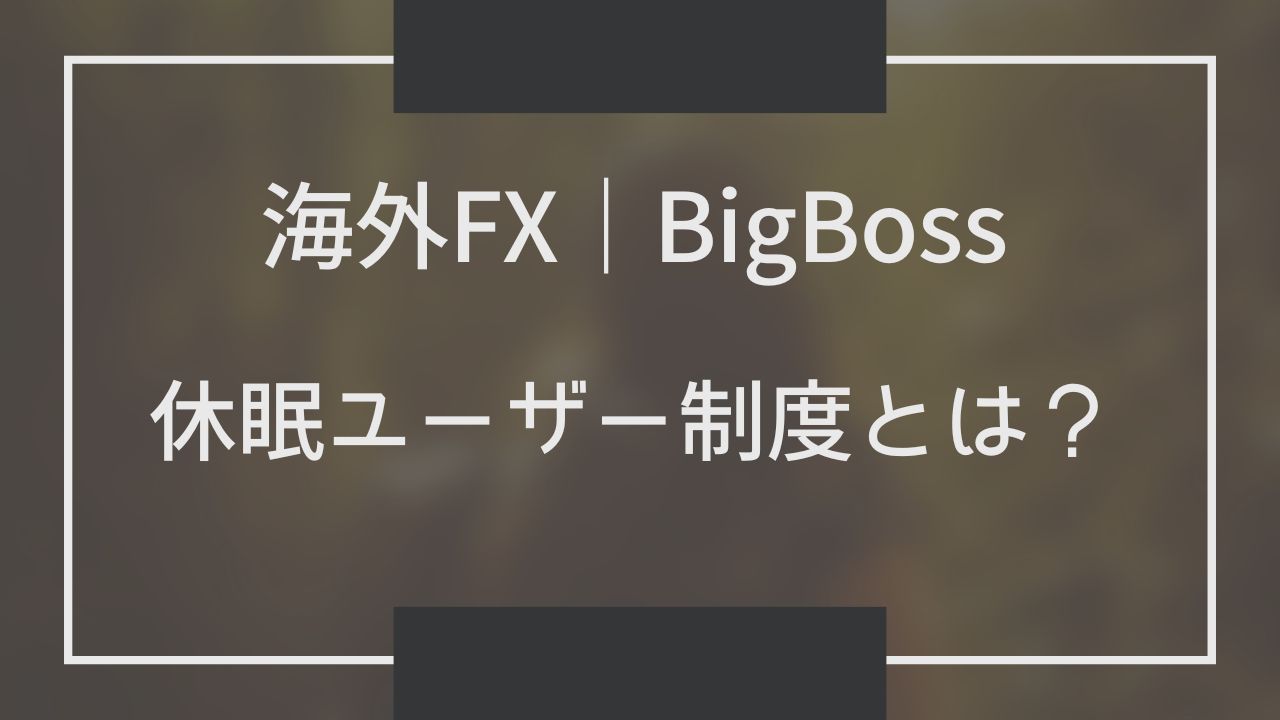 海外FXのBigBossにおける休眠ユーザーと口座解約制度とは？